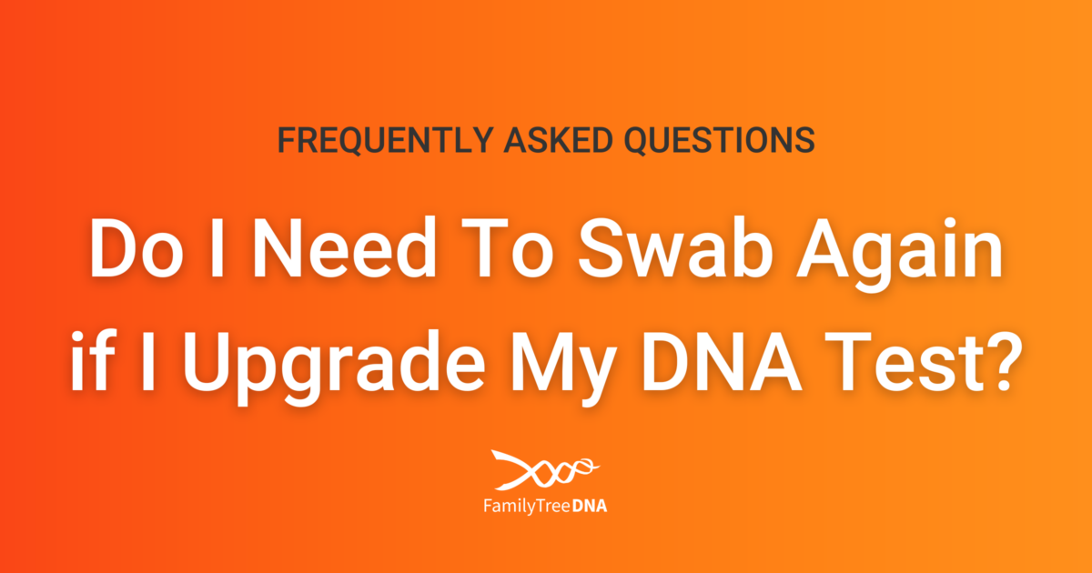 FAQ: Do I Need To Swab Again if I Upgrade My DNA Test? - FamilyTreeDNA Blog