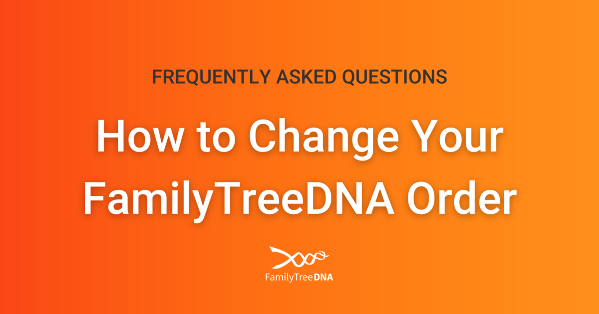 How to Change Your FamilyTreeDNA Order [FAQ] - FamilyTreeDNA Blog